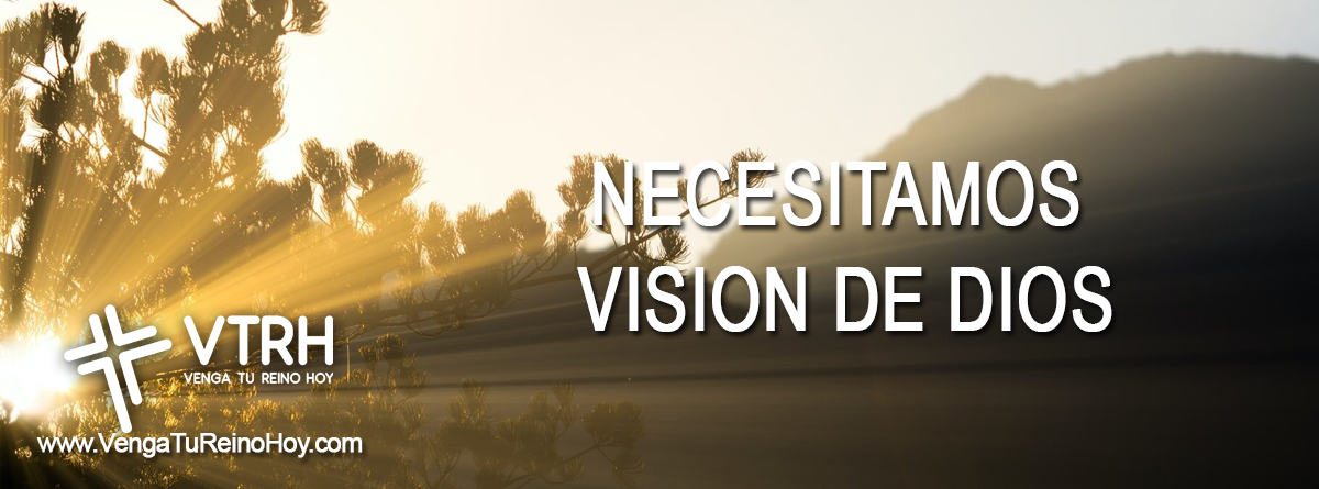 NECESITAMOS VISION DE DIOS » Venga Tu Reino Hoy